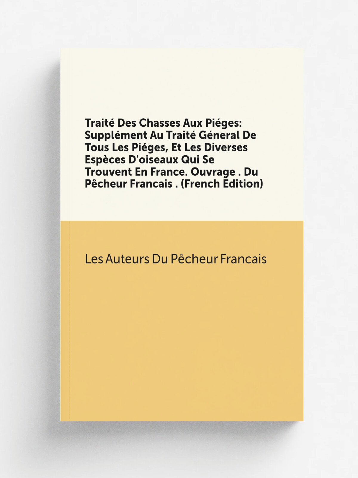 Trait. Des Chasses Aux Pi.ges: Suppl.ment Au Trait. G.neral De Tous Les Pi.ges, Et Les Diverses Esp.ces D'oiseaux Qui Se Trouvent En France. Ouvrage …