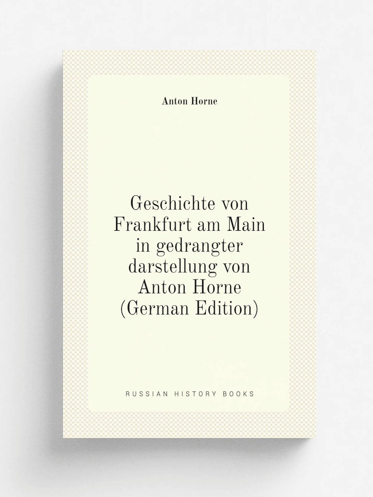 Geschichte von Frankfurt am Main in gedrangter darstellung von Anton Horne (German Edition) | Anton Horne | Репринт