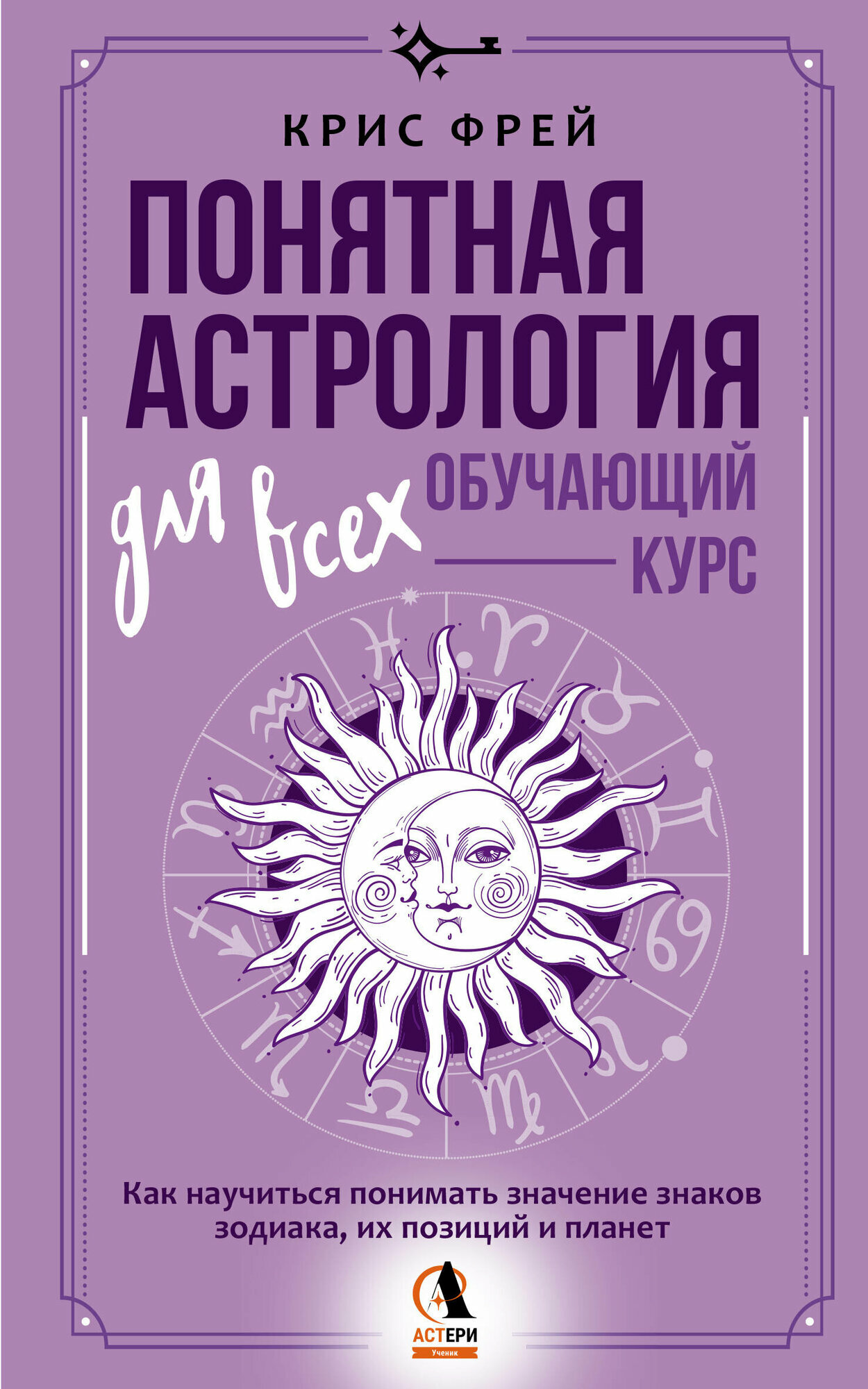 Книга "Понятная астрология для всех - обучающий курс. Как научиться понимать значение знаков зодиака, их позиций и планет", автор Фрей К, издательство Астери