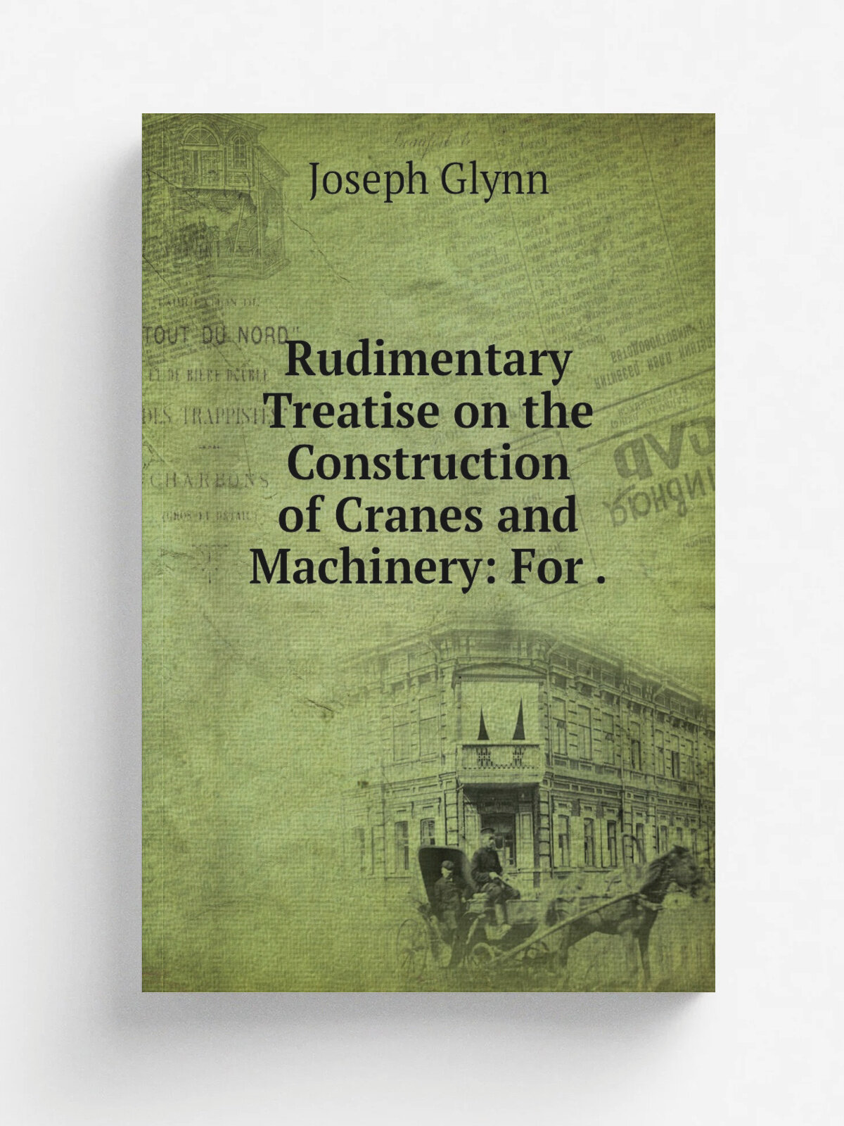 Rudimentary Treatise on the Construction of Cranes and Machinery: For . | Joseph Glynn | 1866 | Virtue Brothers | Репринт