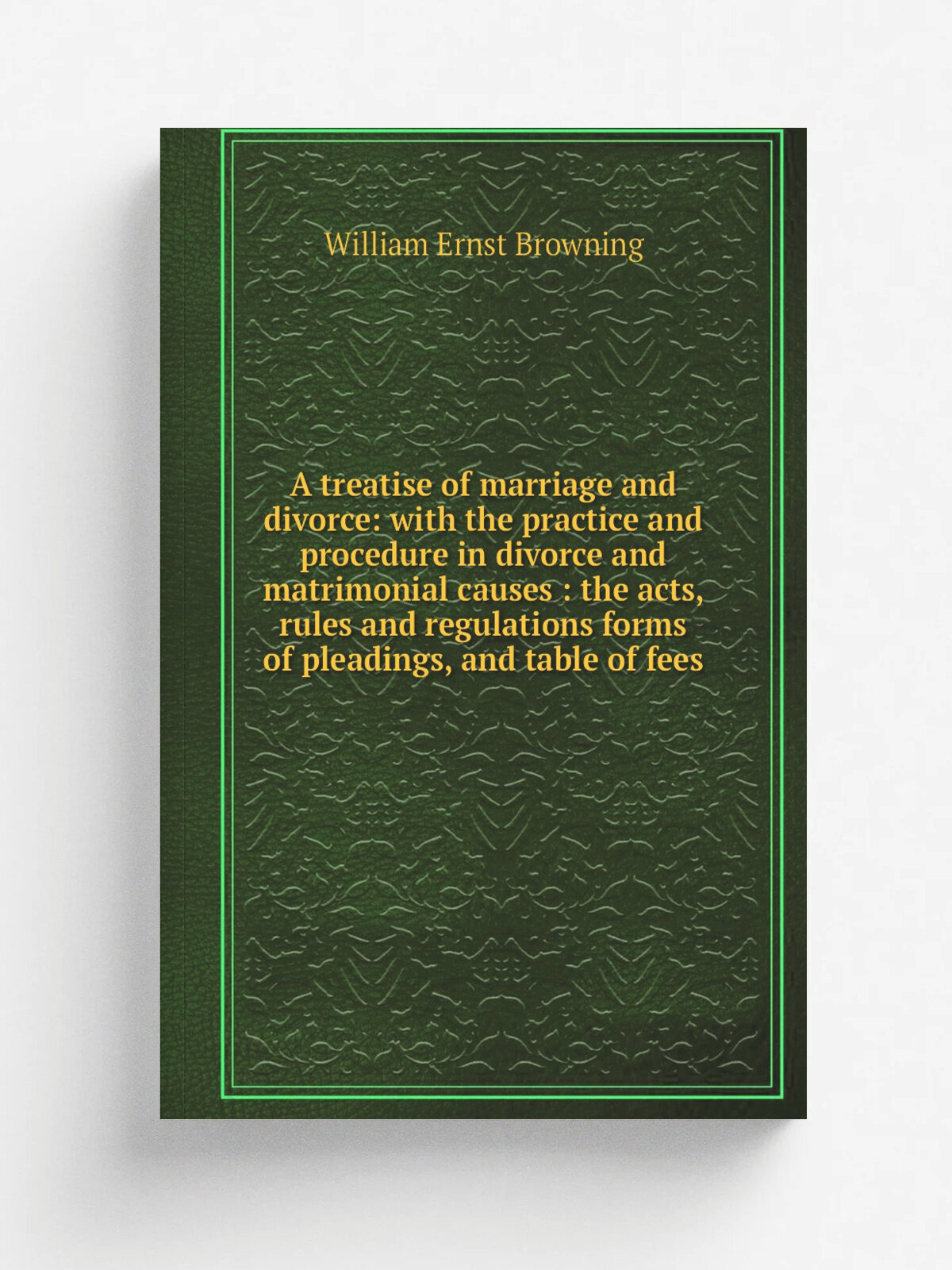 A treatise of marriage and divorce: with the practice and procedure in divorce and matrimonial causes : the acts, rules and regulations forms of plea…