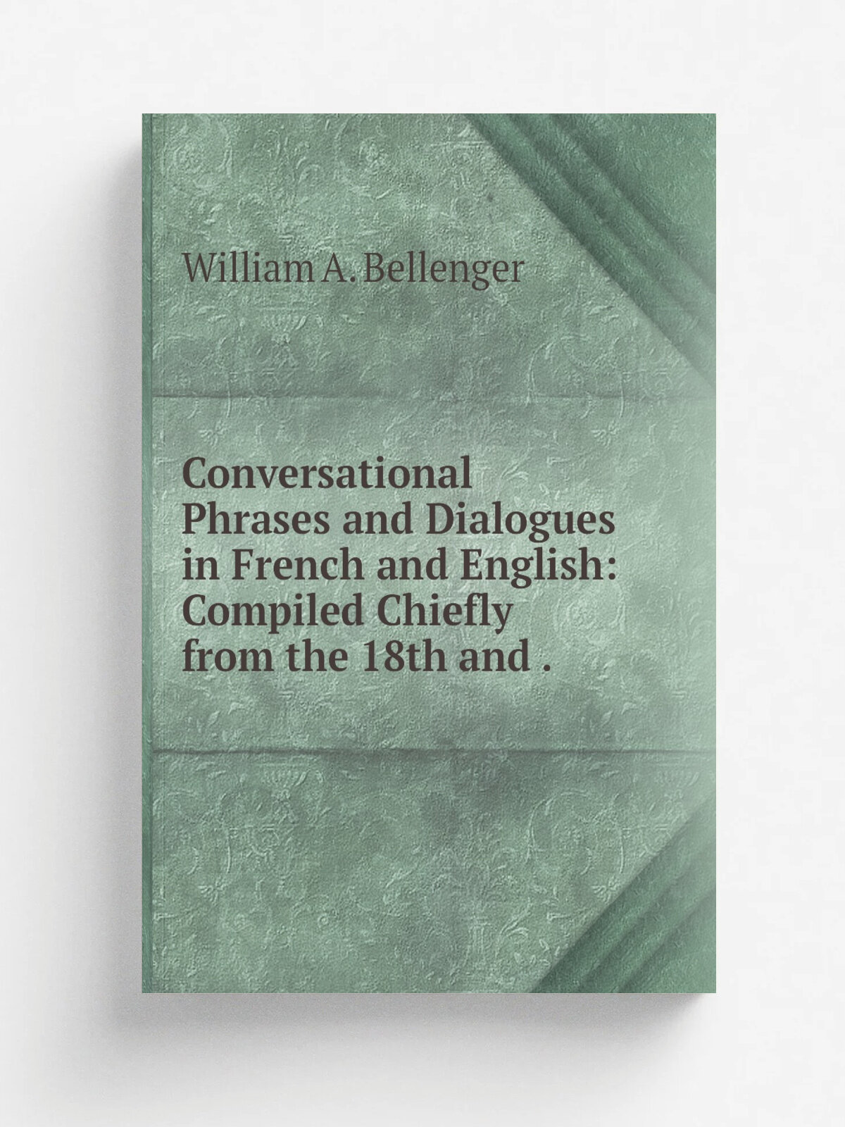 Conversational Phrases and Dialogues in French and English: Compiled Chiefly from the 18th and . | William A. Bellenger | 1837 | J. Munroe and Co. | …