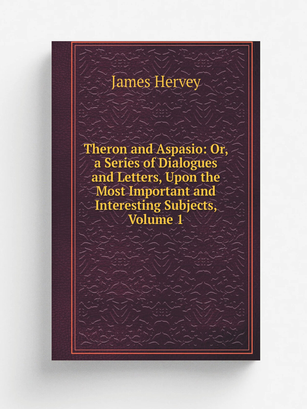 Theron and Aspasio: Or, a Series of Dialogues and Letters, Upon the Most Important and Interesting Subjects, Volume 1