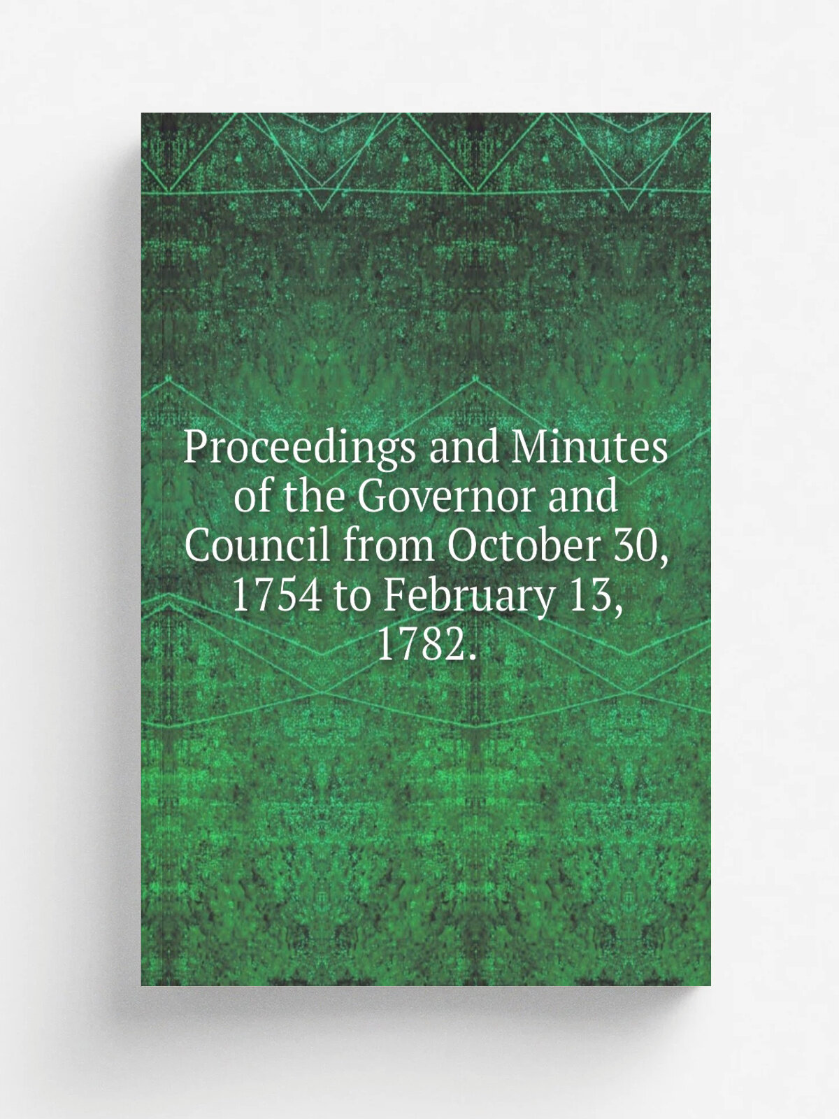 Proceedings and Minutes of the Governor and Council from October 30, 1754 to February 13, 1782.
