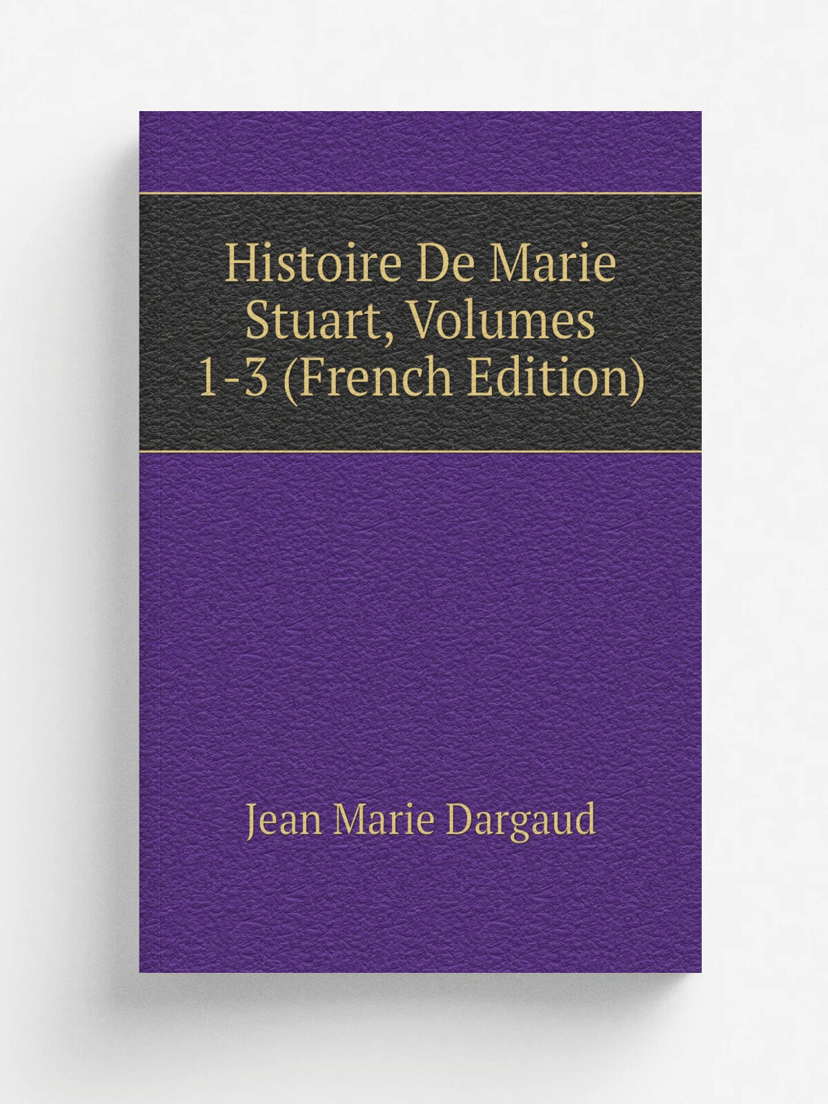 Histoire De Marie Stuart, Volumes 1-3 (French Edition) | Jean Marie Dargaud | Репринт