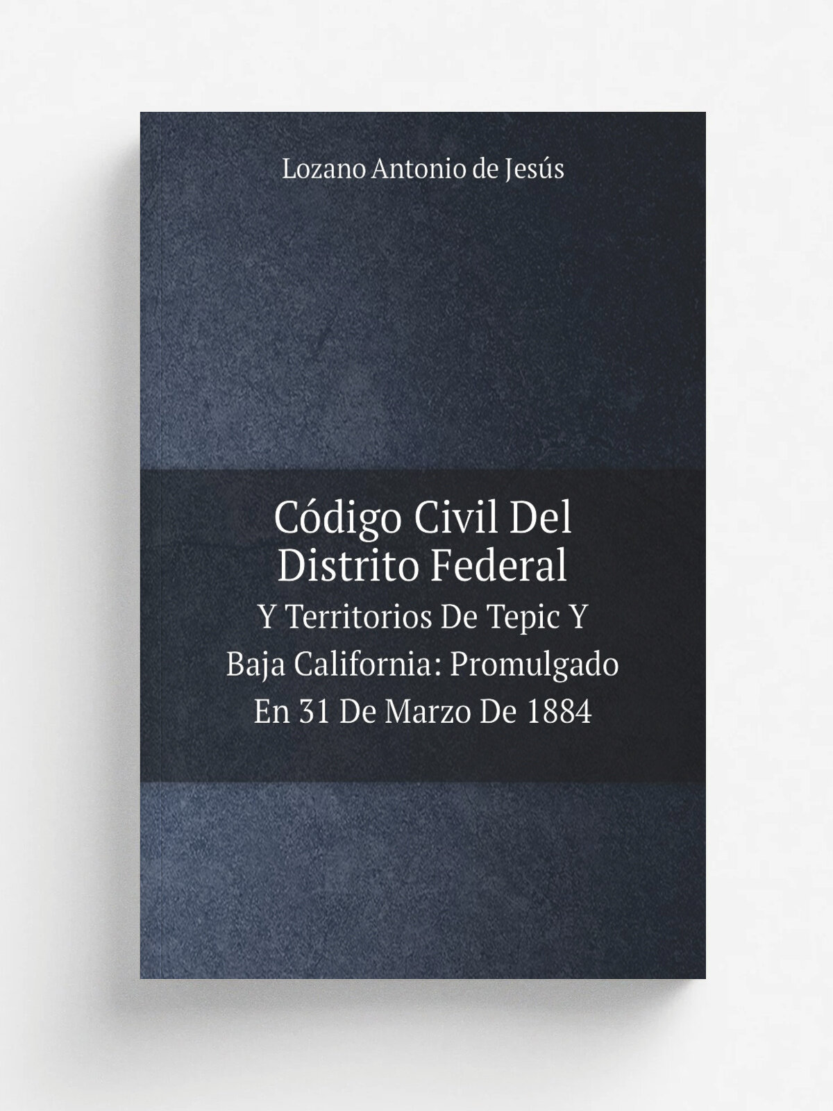 C.digo Civil Del Distrito Federal. Y Territorios De Tepic Y Baja California: Promulgado En 31 De Marzo De 1884