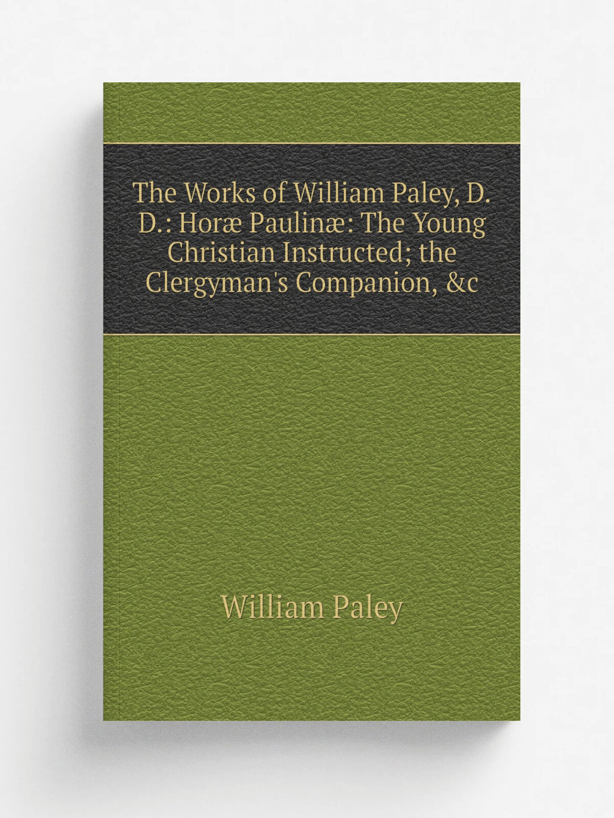 The Works of William Paley, D.D: Hor. Paulin: The Young Christian Instructed; the Clergyman's Companion, &c
