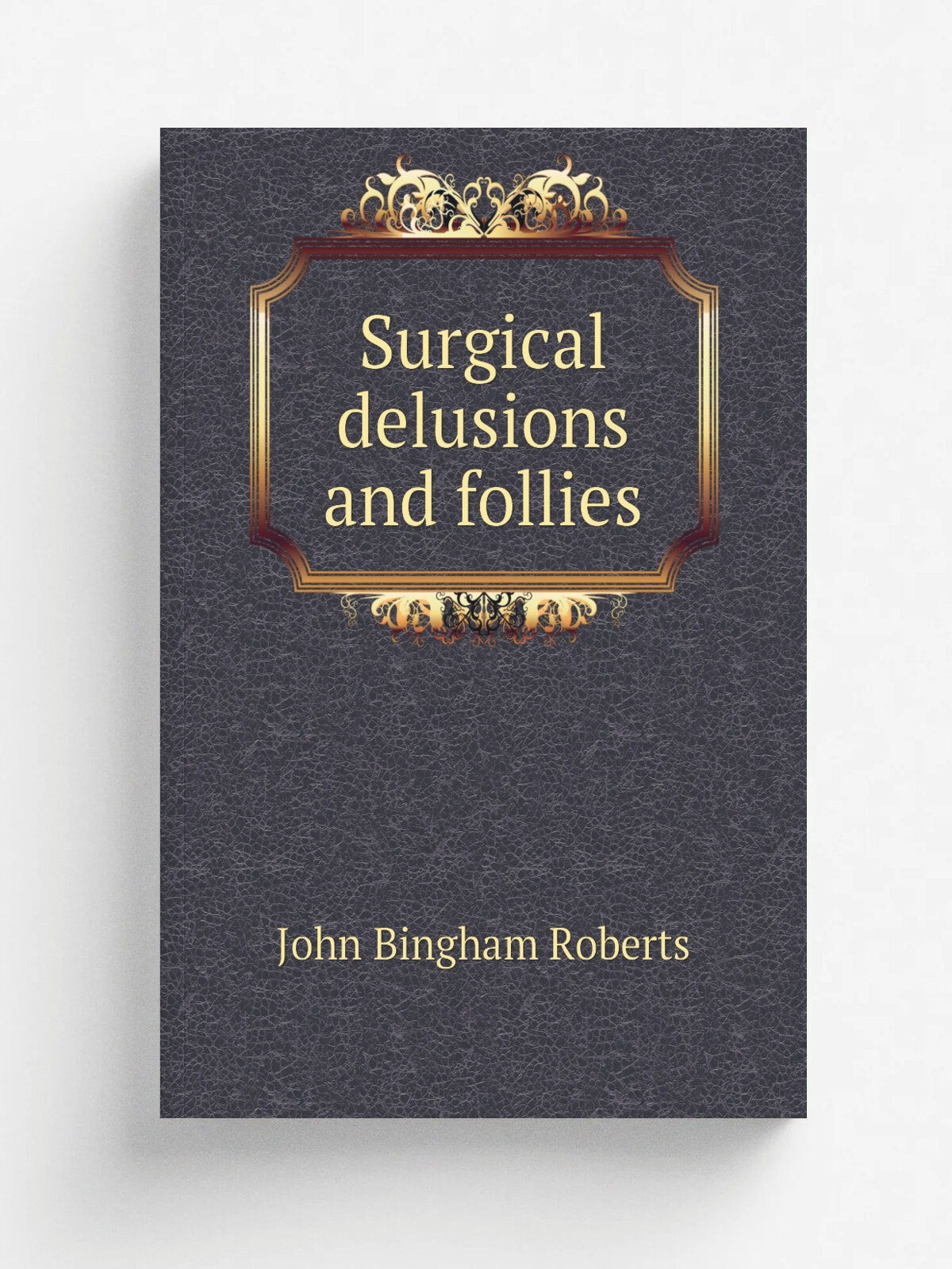 Surgical delusions and follies | John Bingham Roberts | 1884 | Philadelphia : P. Blakiston, son & co. | Репринт