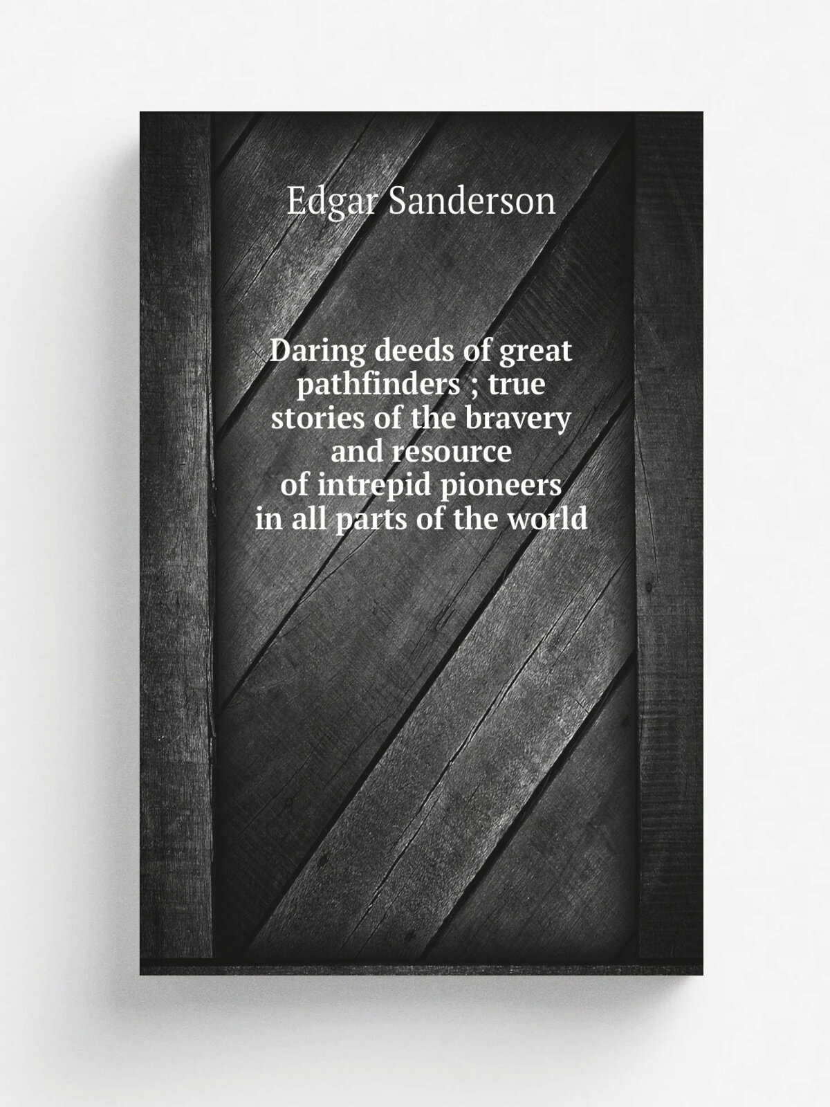 Daring deeds of great pathfinders ; true stories of the bravery and resource of intrepid pioneers in all parts of the world