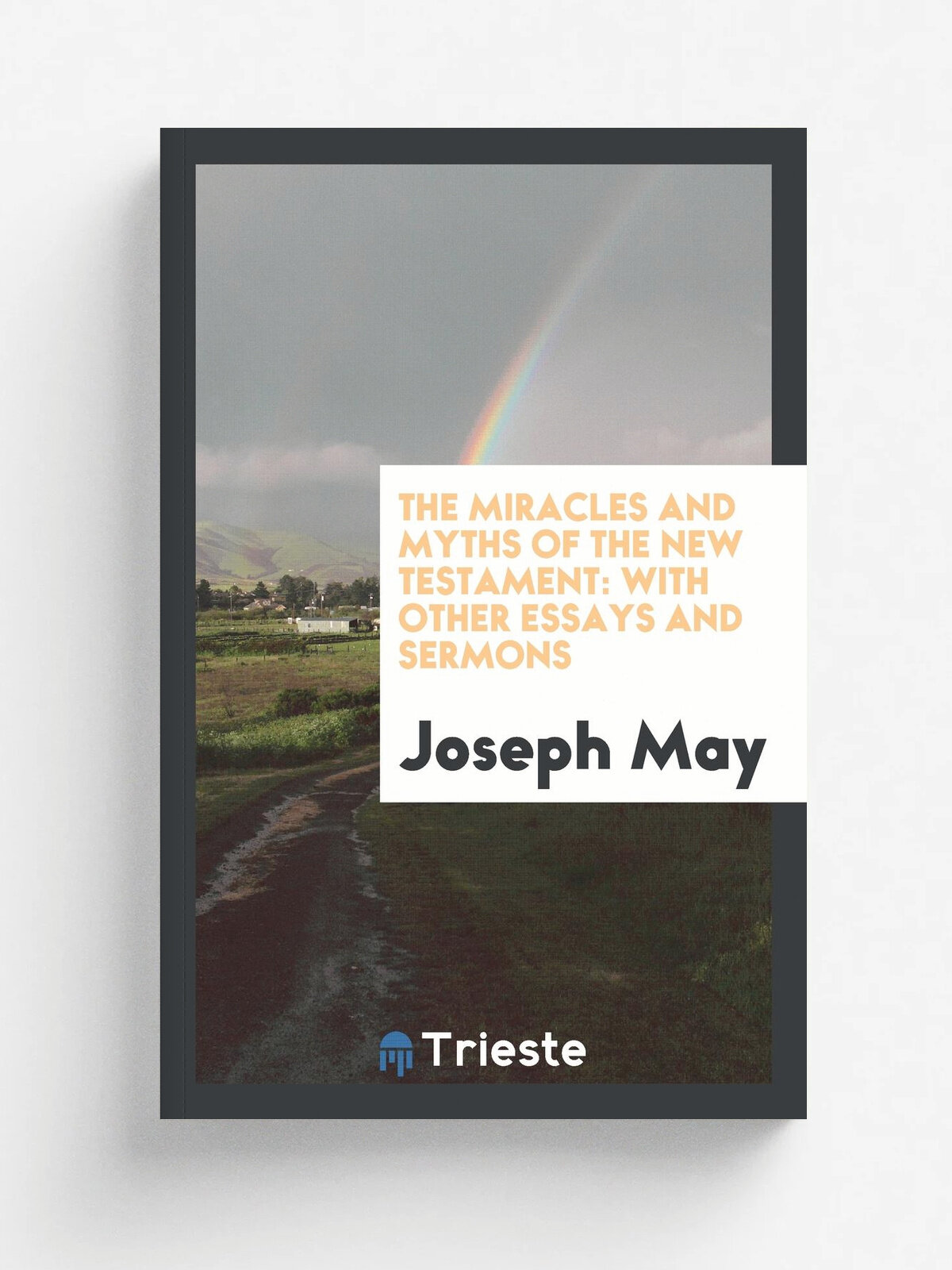 The Miracles and Myths of the New Testament. With Other Essays and Sermons
