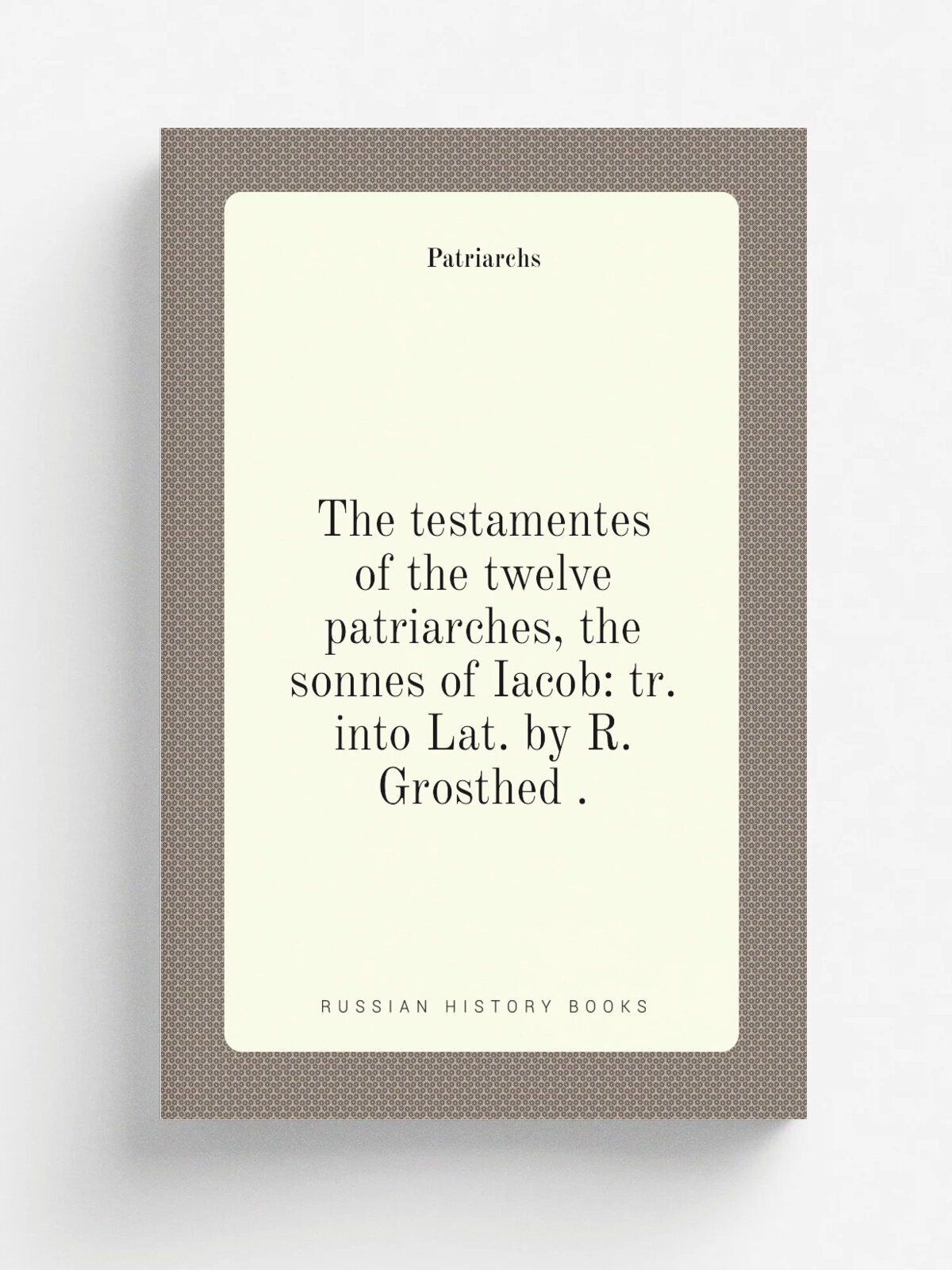 The testamentes of the twelve patriarches, the sonnes of Iacob: tr. into Lat. by R. Grosthed .