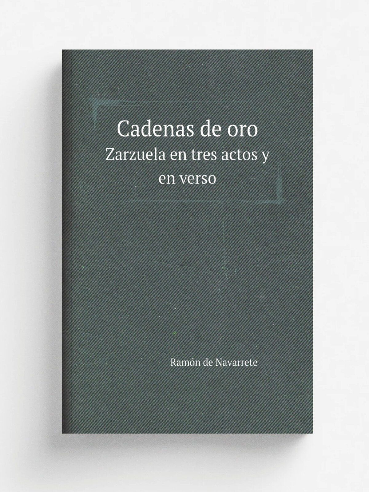 Cadenas de oro. Zarzuela en tres actos y en verso