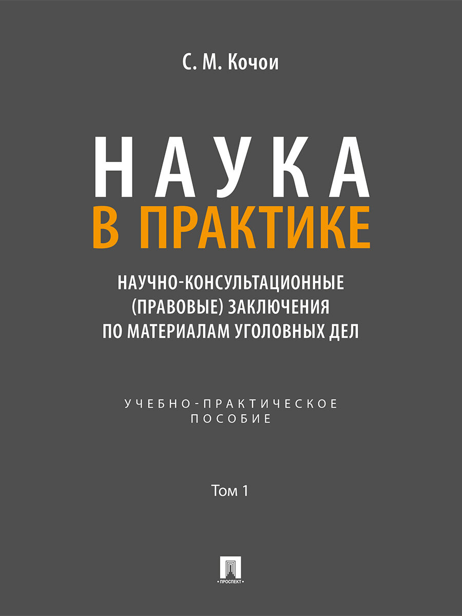 Наука в Практике. Научно-консультационные (правовые) заключения по материалам уголовных дел. Учебно-практич. пос. В 2 т. Т.1.