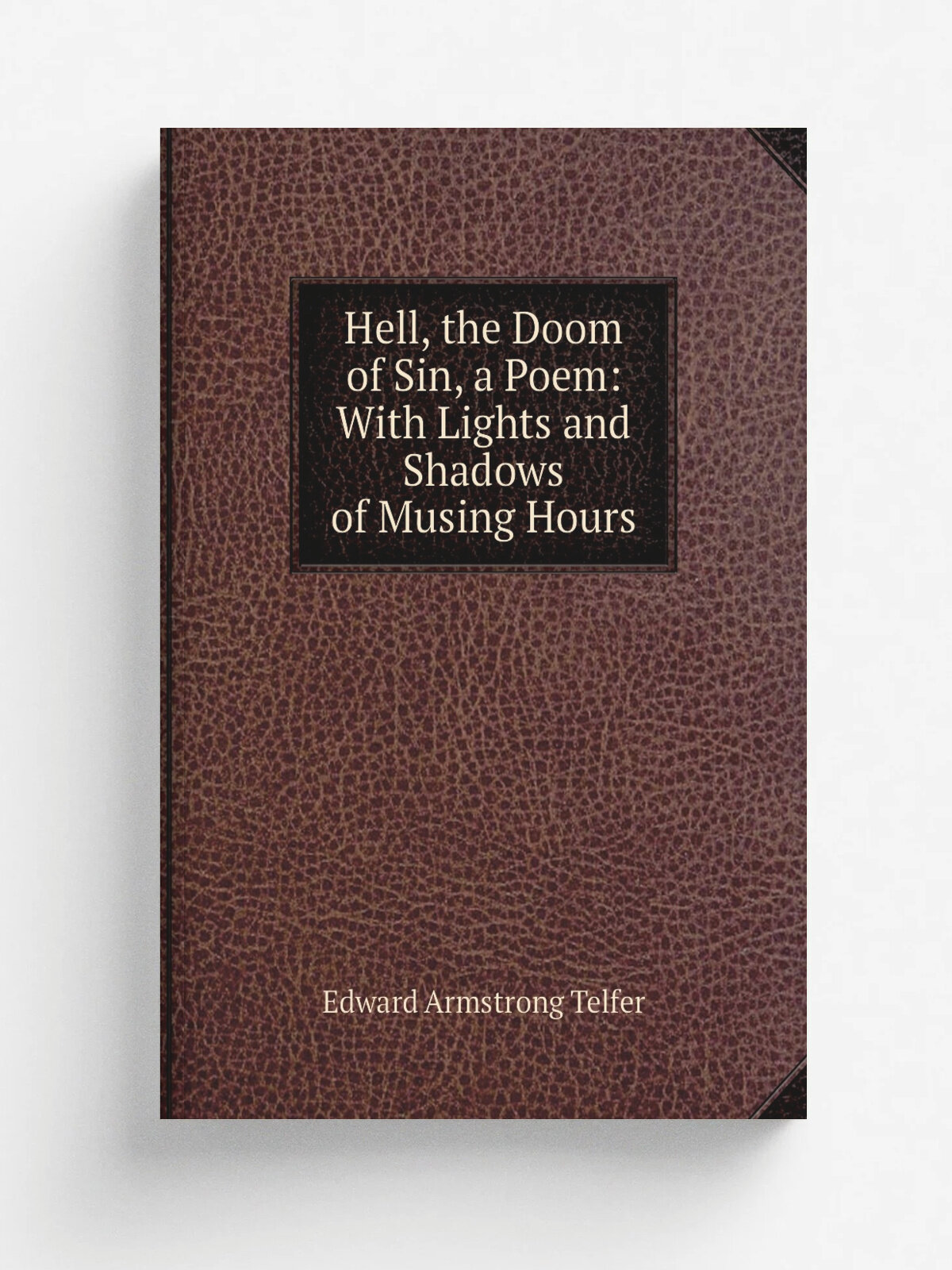 Hell, the Doom of Sin, a Poem: With Lights and Shadows of Musing Hours