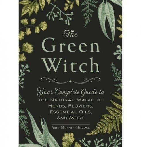 The Green Witch: Your Complete Guide to the Natural Magic of Herbs, Flowers, Essential Oils, and More