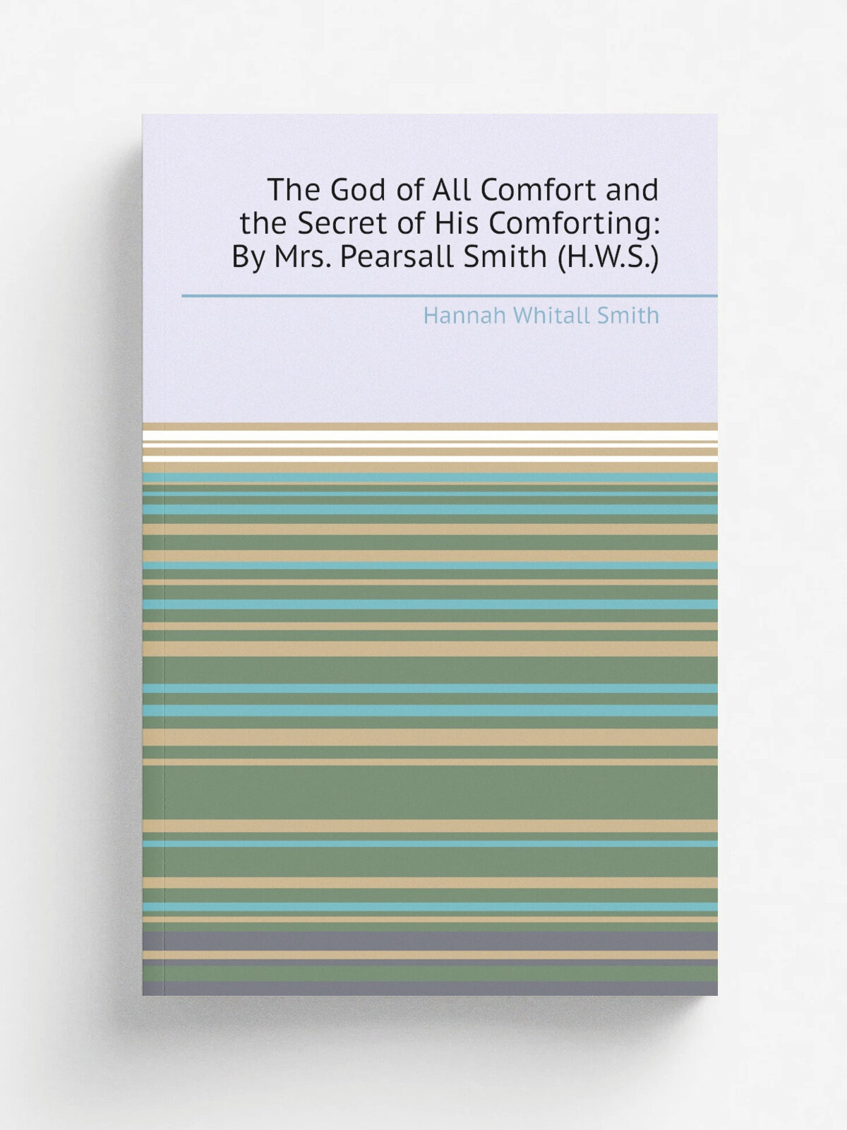 The God of All Comfort and the Secret of His Comforting: By Mrs. Pearsall Smith (H.W.S.)