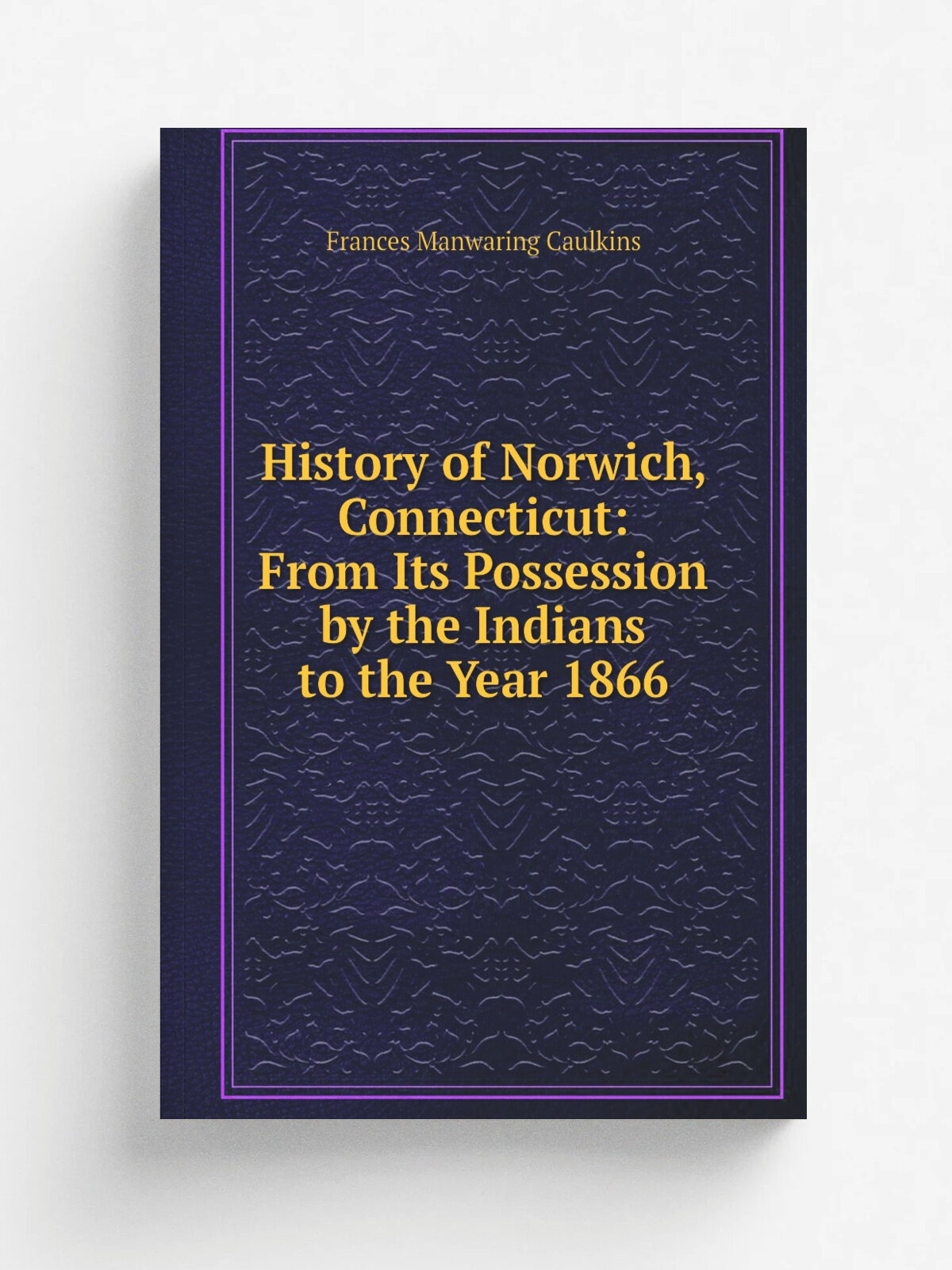 History of Norwich, Connecticut: From Its Possession by the Indians to the Year 1866 | Frances Manwaring Caulkins | 1874 | By H.P. Haven. | Репринт