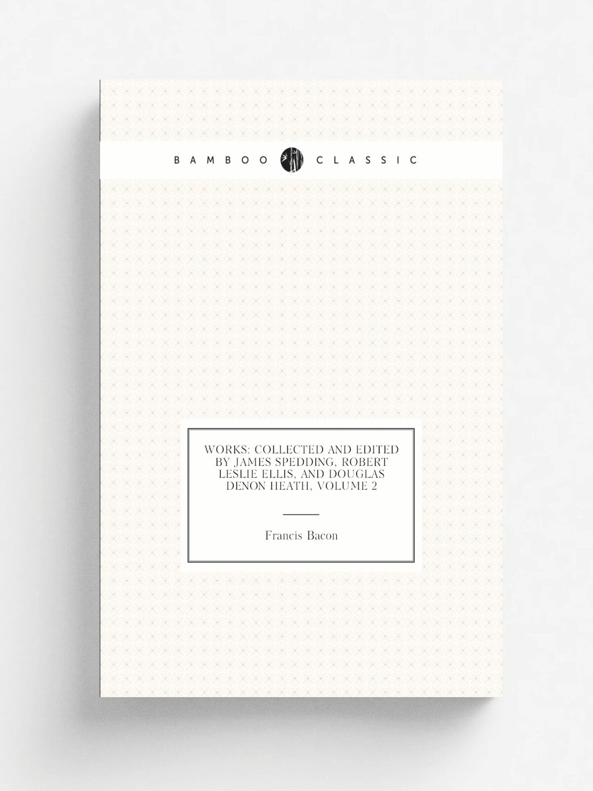 Works: Collected and Edited by James Spedding, Robert Leslie Ellis, and Douglas Denon Heath, Volume 2 | Фрэнсис Бэкон | Репринт