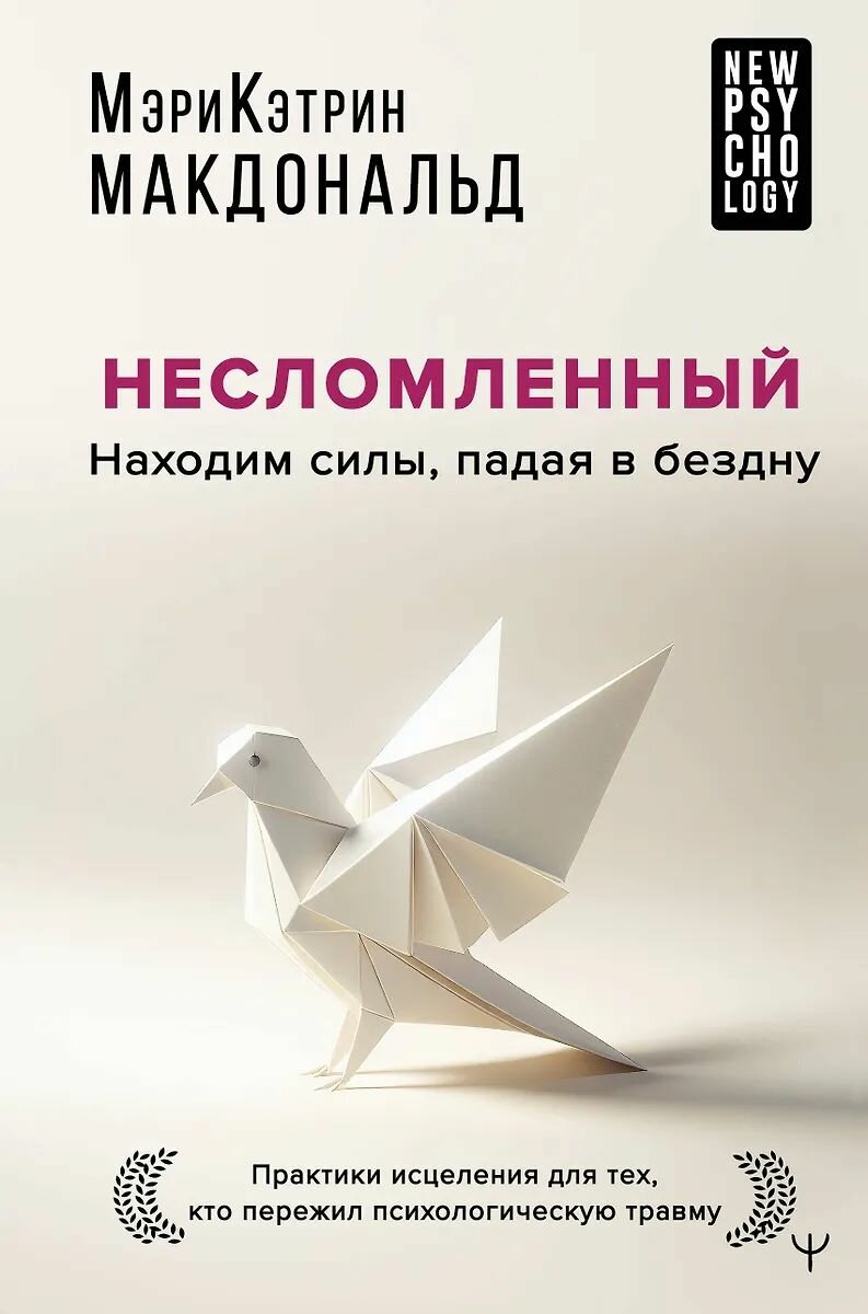 Психология АСТ Несломленный. Находим силы, падая в бездну. Практики исцеления для тех кто пережил психологическую травму Макдональд Мэри-Кэтрин, 2024 г