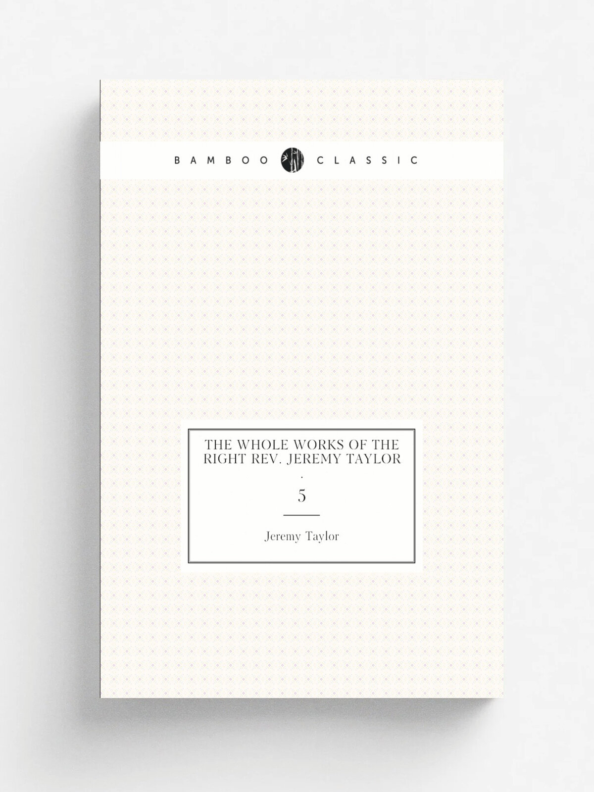 The Whole Works of the Right Rev. Jeremy Taylor . 5 | Jeremy Taylor | 1849 | Longman, Brown, Green , and Longmans | Репринт