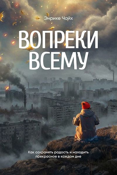 Вопреки всему. Как сохранять радость и находить прекрасное в каждом дне. Энрике Чайх