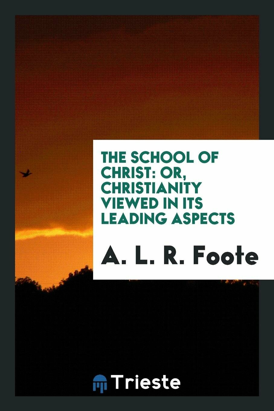 The School of Christ. Or, Christianity Viewed in Its Leading Aspects