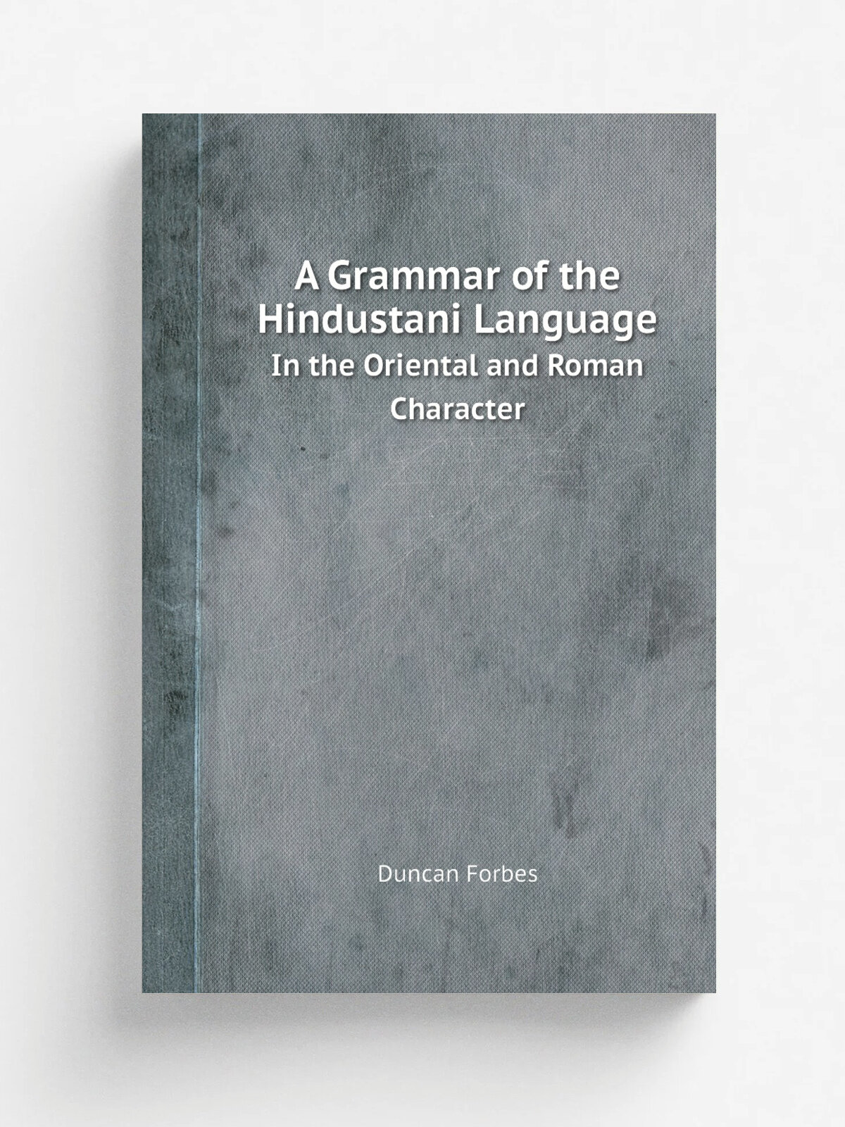 A Grammar of the Hindustani Language. In the Oriental and Roman Character