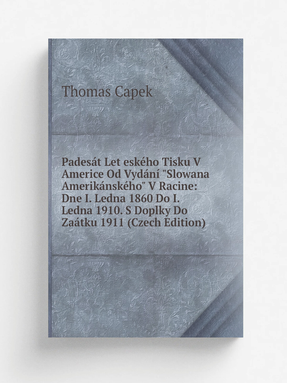 Pades.t Let esk.ho Tisku V Americe Od Vyd.n. "Slowana Amerik.nsk.ho" V Racine: Dne I. Ledna 1860 Do I. Ledna 1910. S Doplky Do Za.tku 1911 (Czech Edi…
