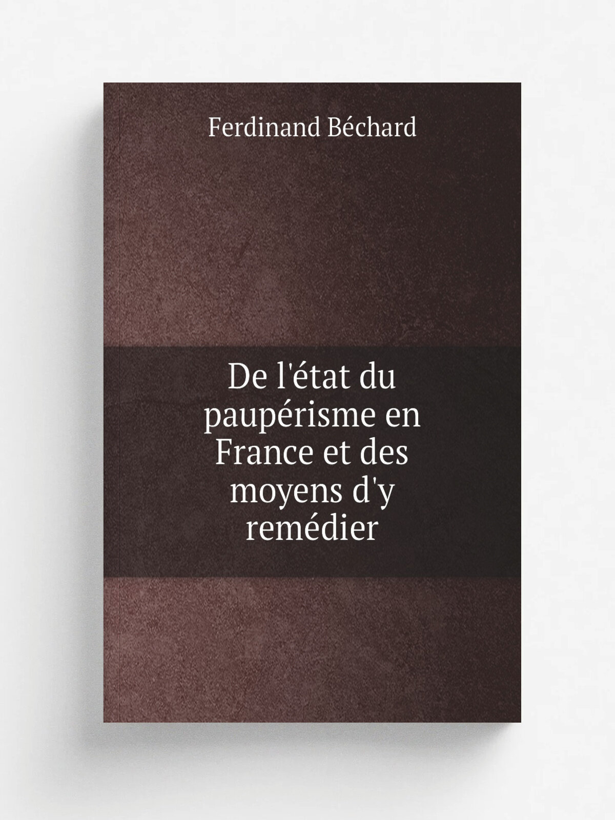 De l'e. tat du paupe.risme en France et des moyens d'y reme.dier | Ferdinand Be.chard | 1853 | Paris, C. Douniol | Репринт