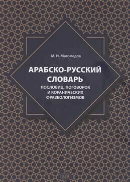 Арабско-русский словарь пословиц, поговорок и коранических фразеологизмов. Более 1400 фразеологических единиц. Магомедов М. И.