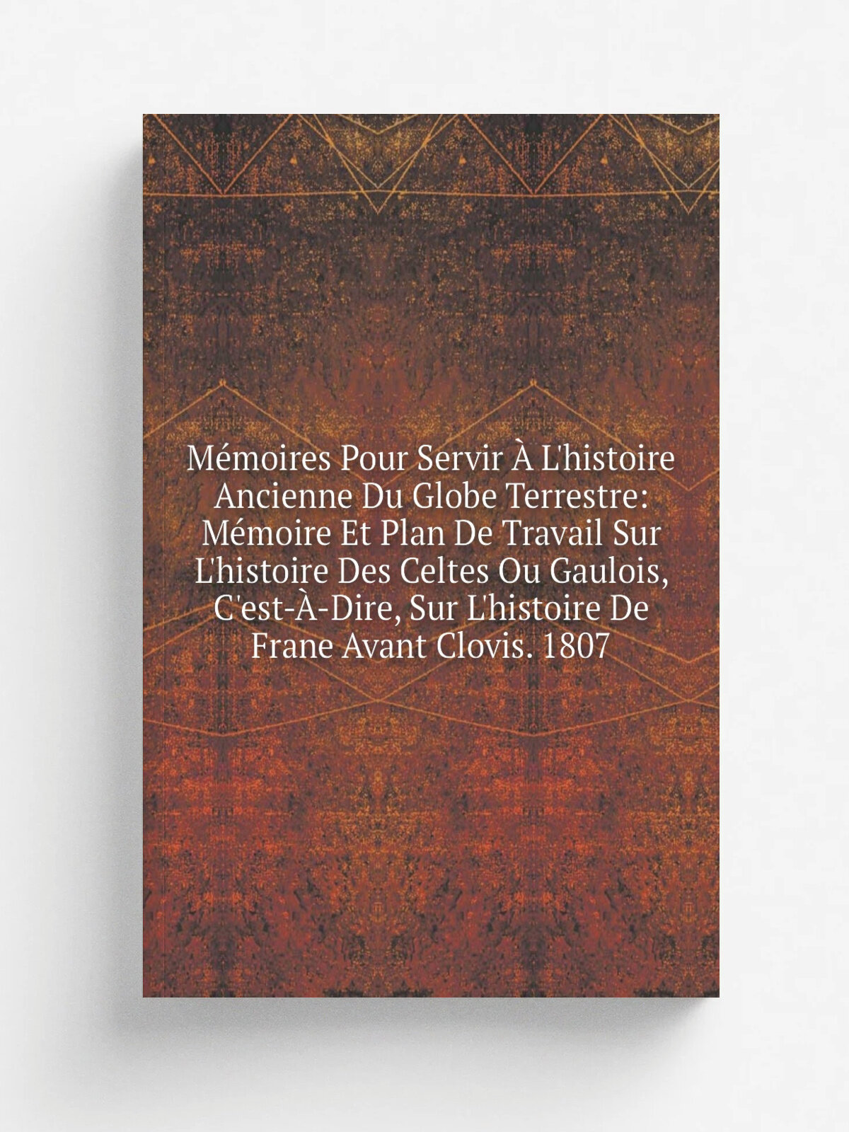 M.moires Pour Servir . L'histoire Ancienne Du Globe Terrestre: M.moire Et Plan De Travail Sur L'histoire Des Celtes Ou Gaulois, C'est-.-Dire, Sur L'h…