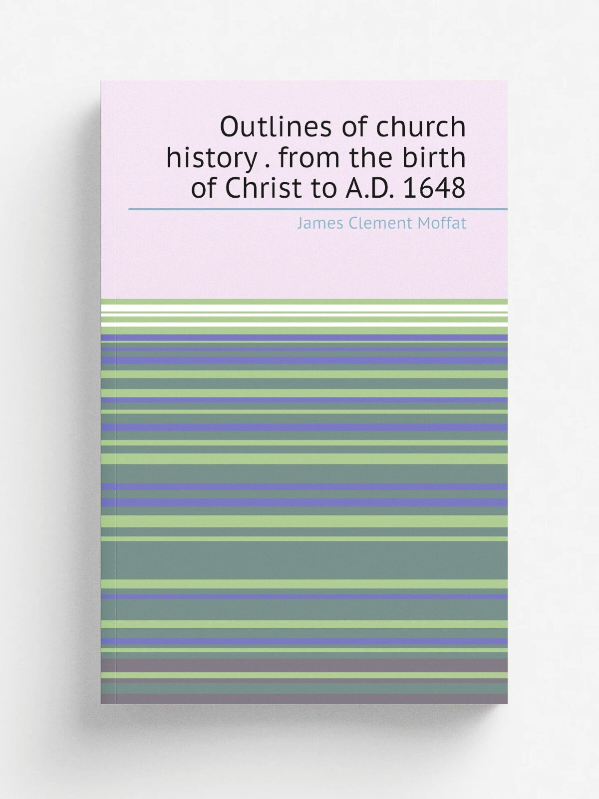 Outlines of church history . from the birth of Christ to A.D. 1648 | James Clement Moffat | 1885 | Princeton, N.J, The Princeton Press . etc. | Репр…