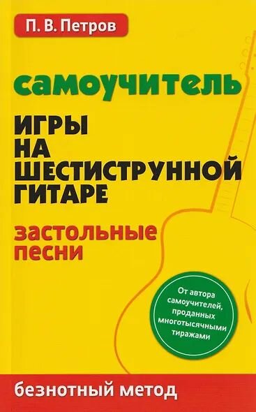 Петров Павел Владимирович: Самоучитель игры на шестиструнной гитаре: застольные песни: безнотный метод
