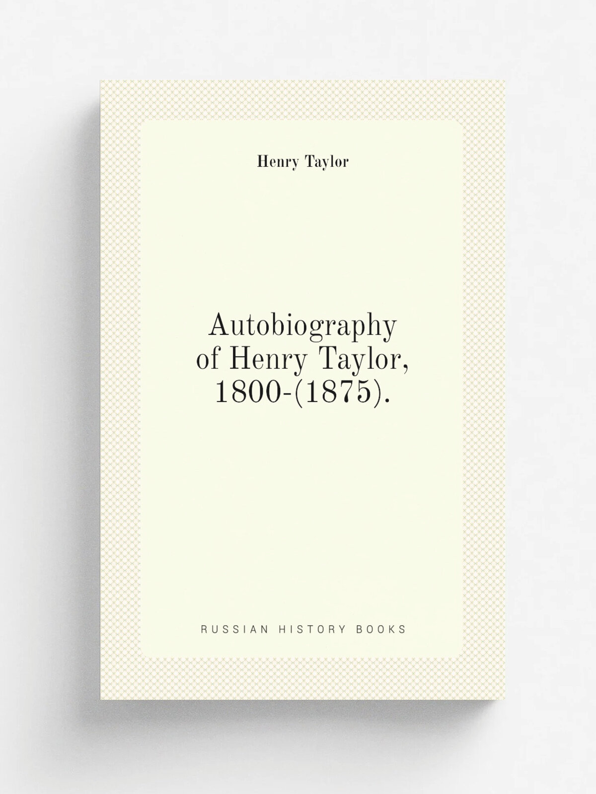 Autobiography of Henry Taylor, 1800-(1875).