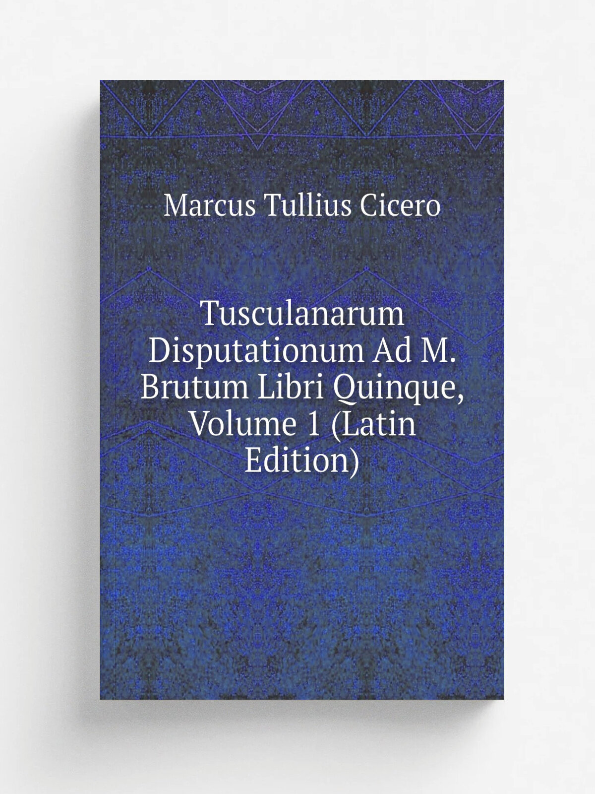 Tusculanarum Disputationum Ad M. Brutum Libri Quinque, Volume 1 (Latin Edition) | Marcus Tullius Cicero | Репринт