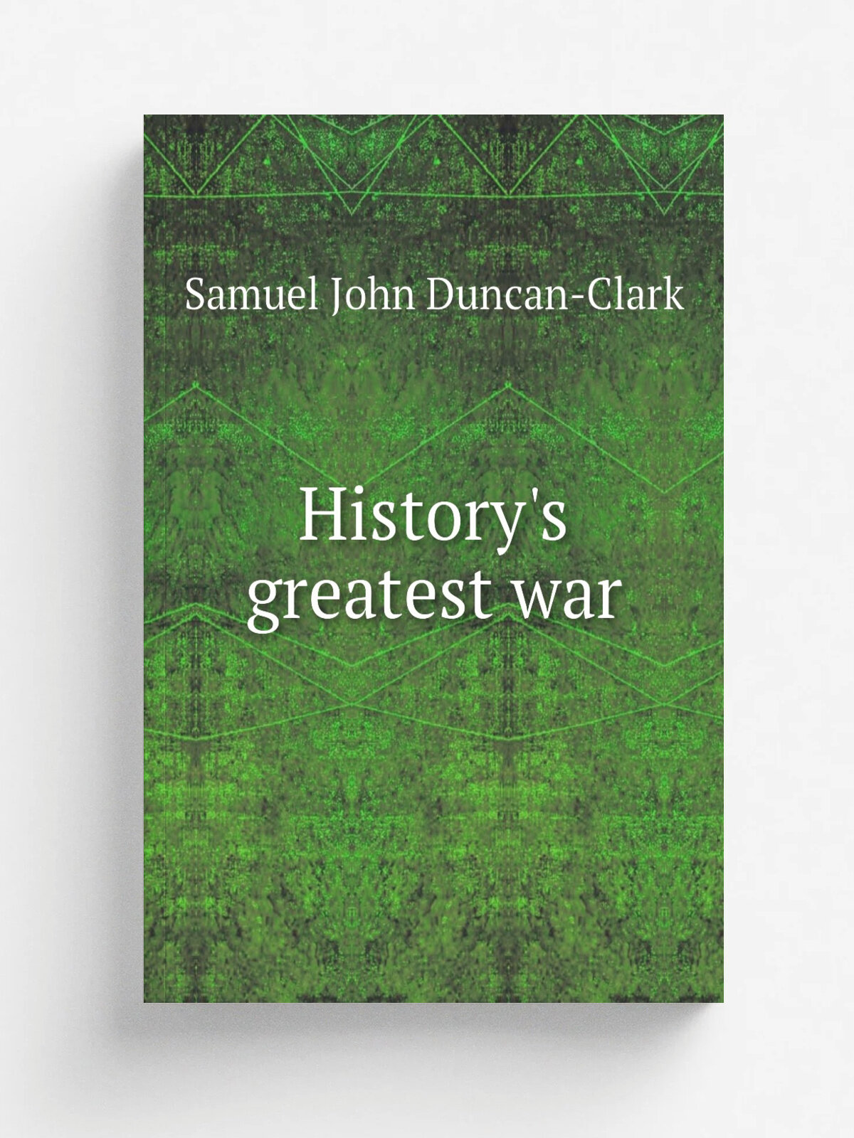 History's greatest war | Samuel John Duncan-Clark | 1920 | . Chicago, Geographical pubg. co. | Репринт