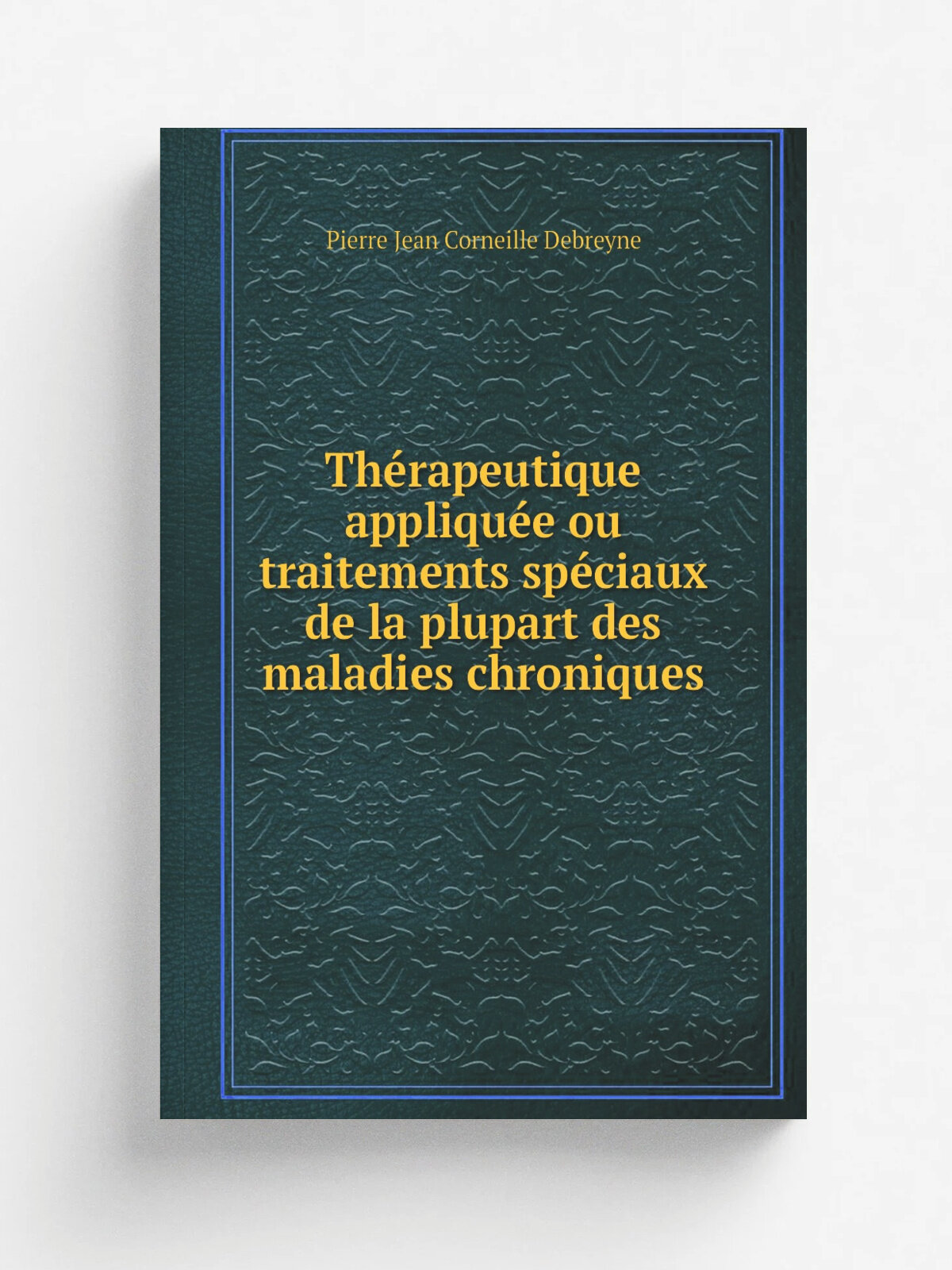 Th.rapeutique appliqu.e ou traitements sp.ciaux de la plupart des maladies chroniques | Pierre Jean Corneille Debreyne | 1845 | Bruxelles : J.B. Tirc…