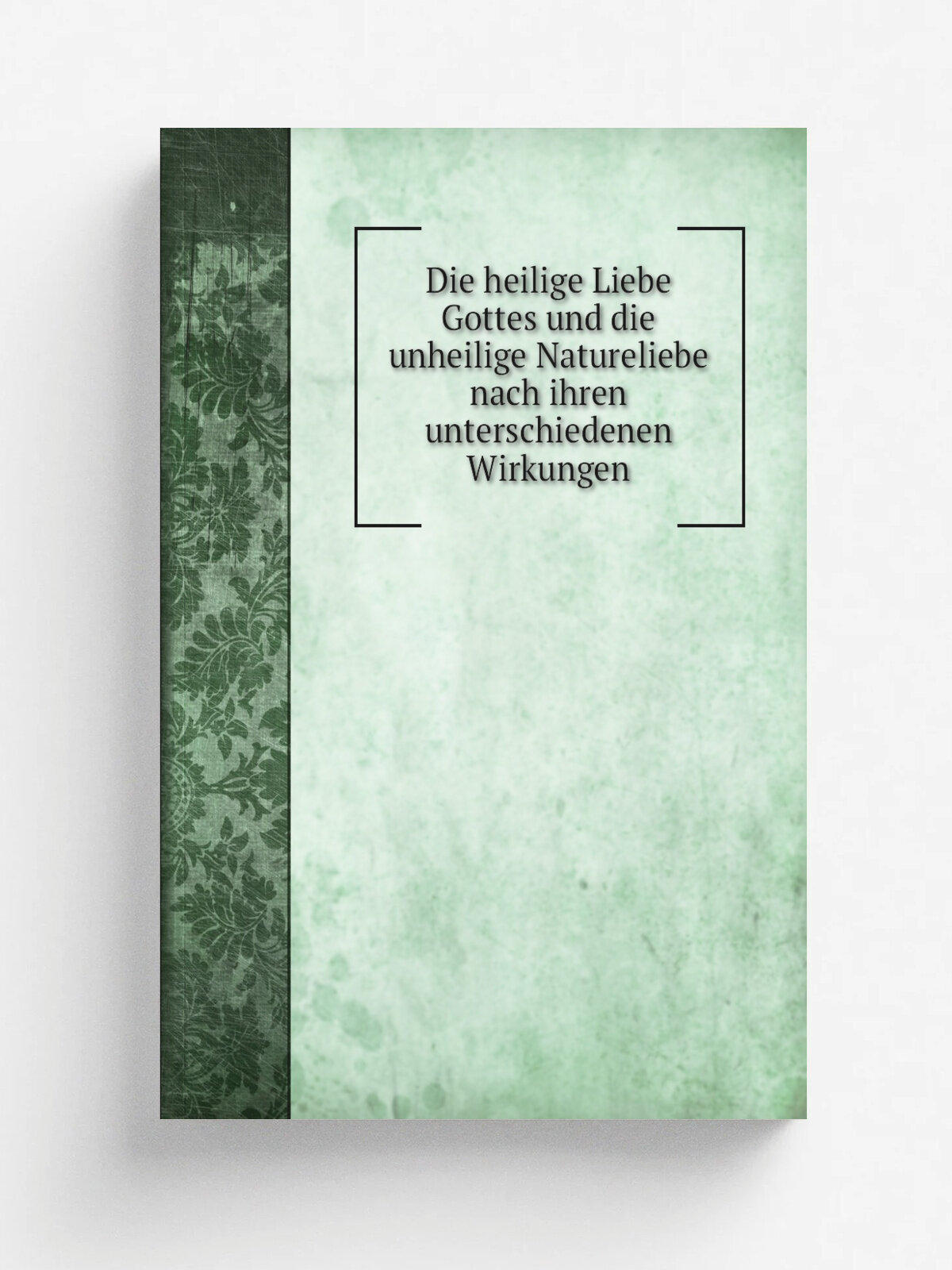 Die heilige Liebe Gottes und die unheilige Natureliebe nach ihren unterschiedenen Wirkungen
