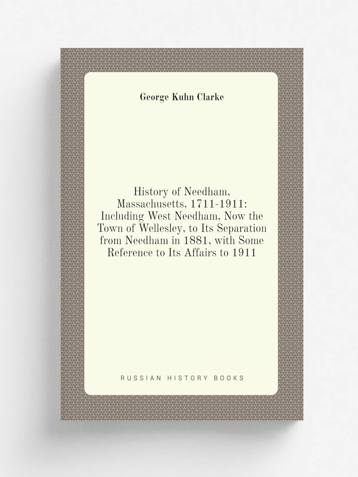 "History of Needham, Massachusetts, 1711-1911: Including West Needham, Now the Town of Wellesley, to Its Separation from Needham in 1881, with Some R…