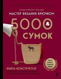 Мастер вязания крючком : 5000 сумок : книга-конструктор трендовых аксессуаров любых фасонов и из любых материалов