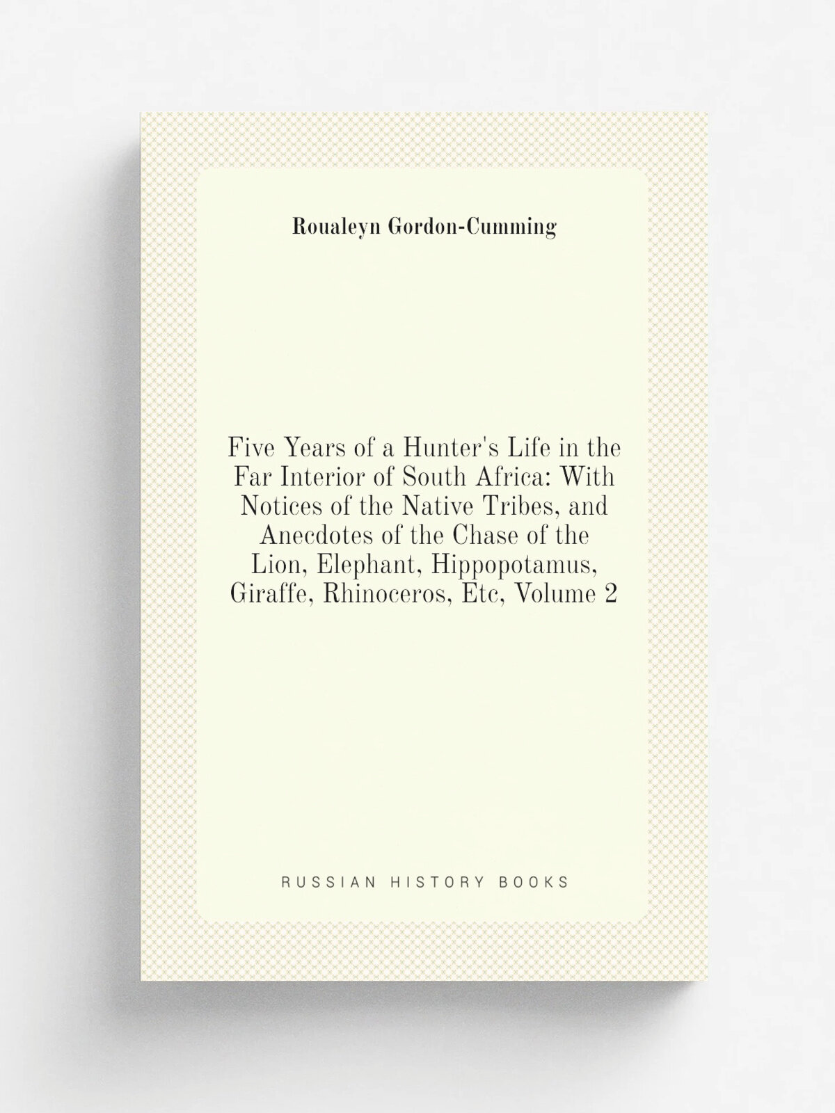 Five Years of a Hunter's Life in the Far Interior of South Africa: With Notices of the Native Tribes, and Anecdotes of the Chase of the Lion, Elephan…