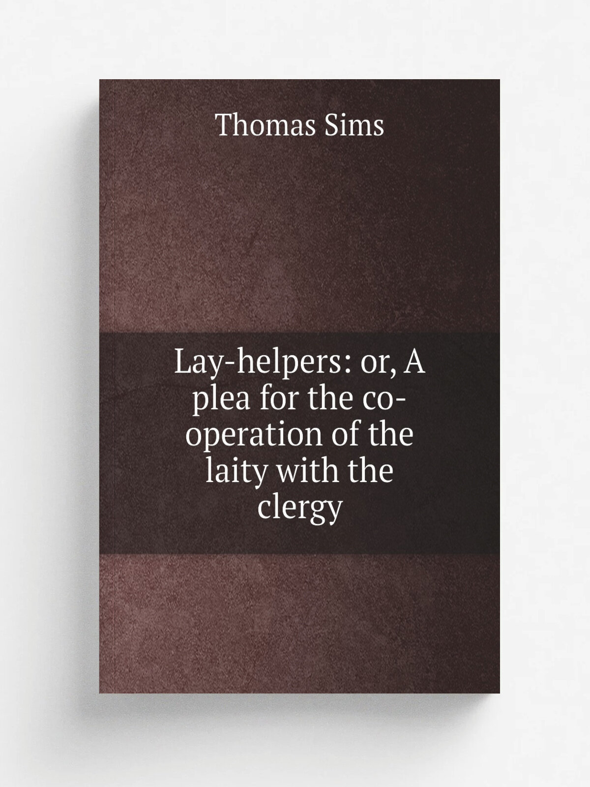 Lay-helpers: or, A plea for the co-operation of the laity with the clergy | Thomas Sims | 1831 | Репринт