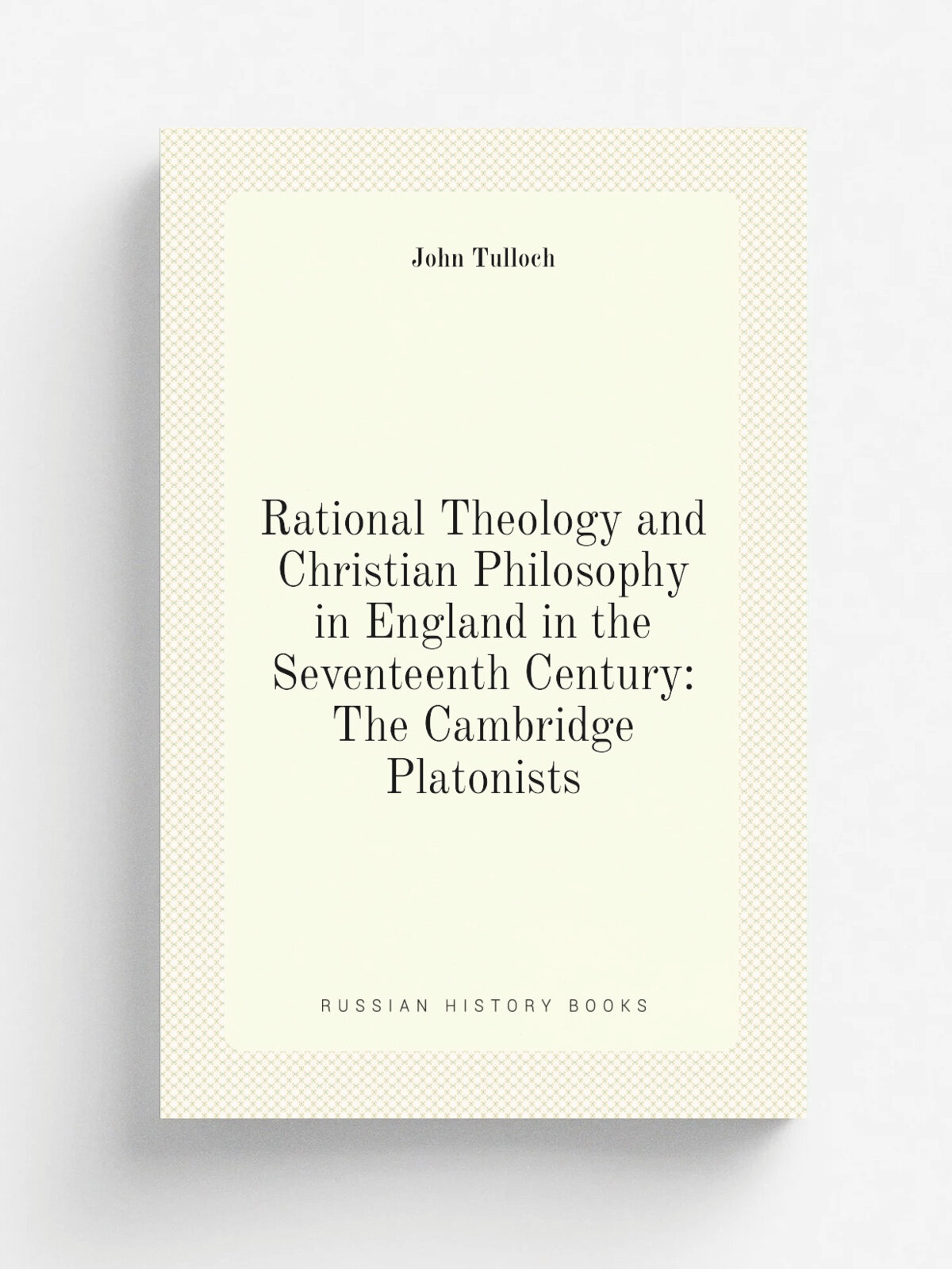 Rational Theology and Christian Philosophy in England in the Seventeenth Century: The Cambridge Platonists