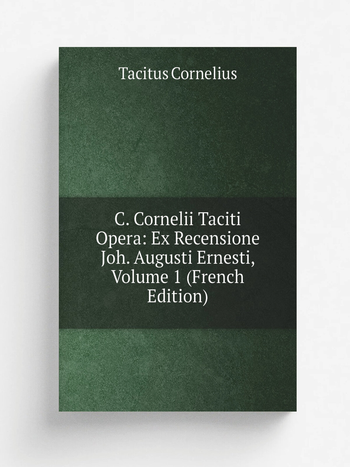 C. Cornelii Taciti Opera: Ex Recensione Joh. Augusti Ernesti, Volume 1 (French Edition) | Tacitus Cornelius | Репринт