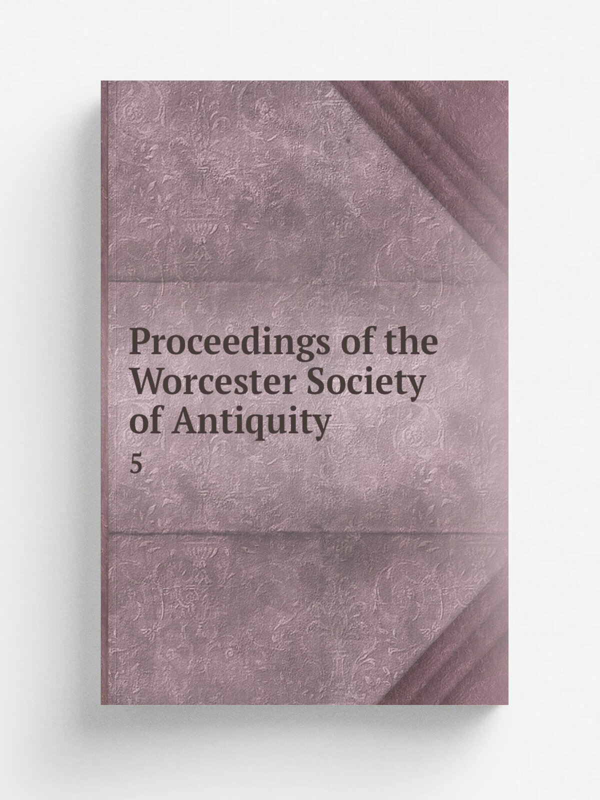 Proceedings of the Worcester Society of Antiquity. 5 | 1877 | Worcester, Mass. : The Society | Репринт