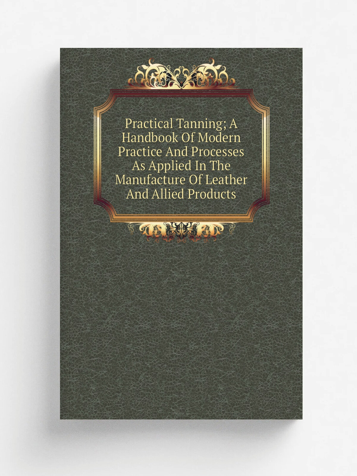 Practical Tanning; A Handbook Of Modern Practice And Processes As Applied In The Manufacture Of Leather And Allied Products
