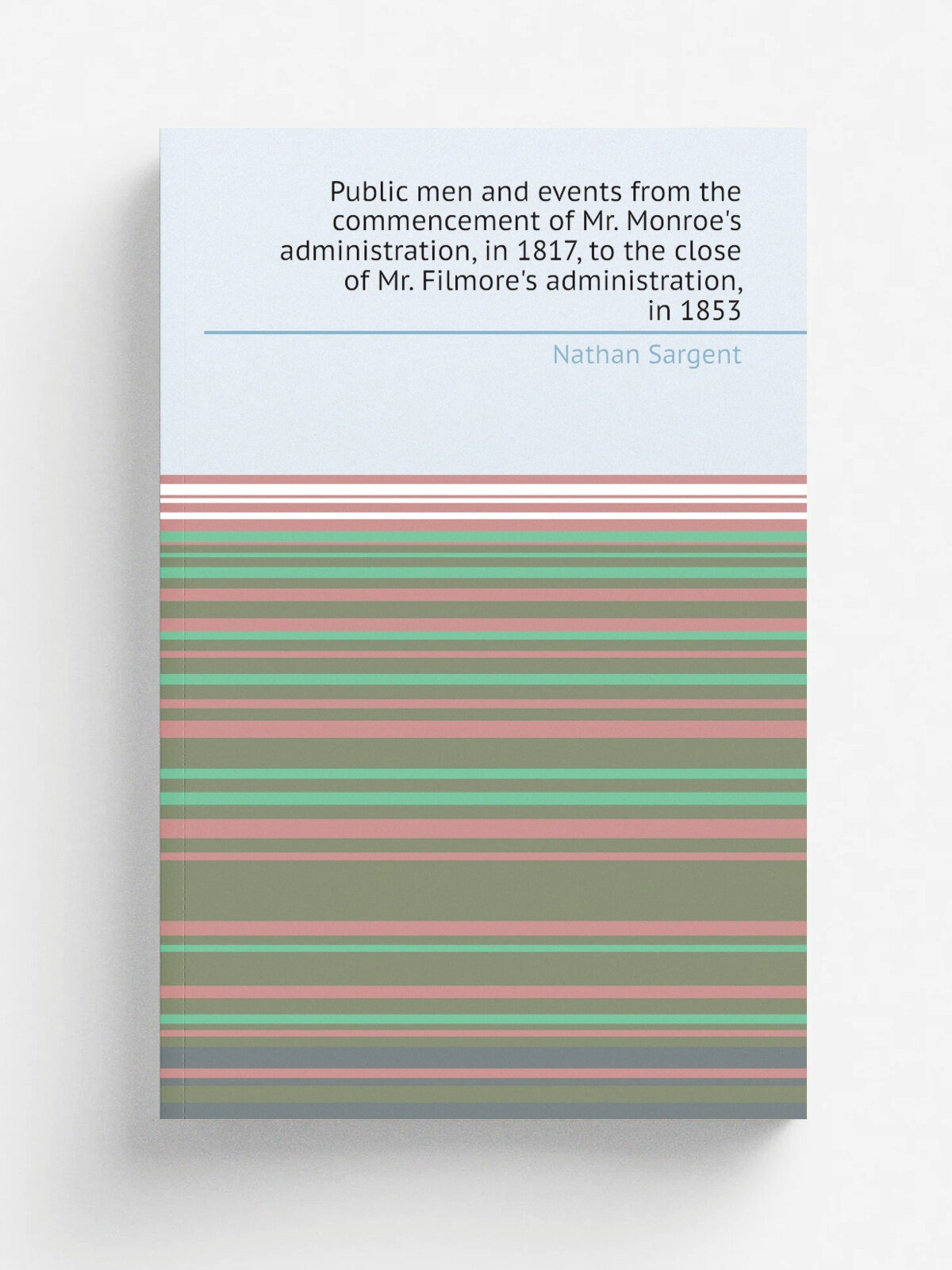Public men and events from the commencement of Mr. Monroe's administration, in 1817, to the close of Mr. Filmore's administration, in 1853