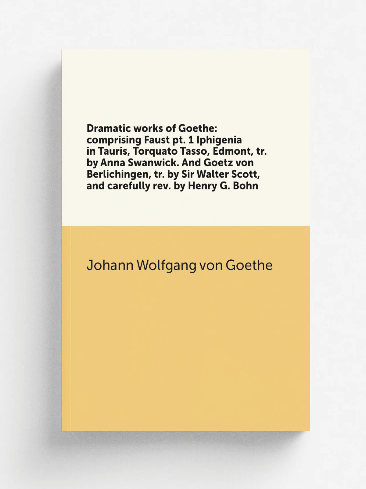 "Dramatic works of Goethe: comprising Faust pt. 1 Iphigenia in Tauris, Torquato Tasso, Edmont, tr. by Anna Swanwick. And Goetz von Berlichingen, tr. …