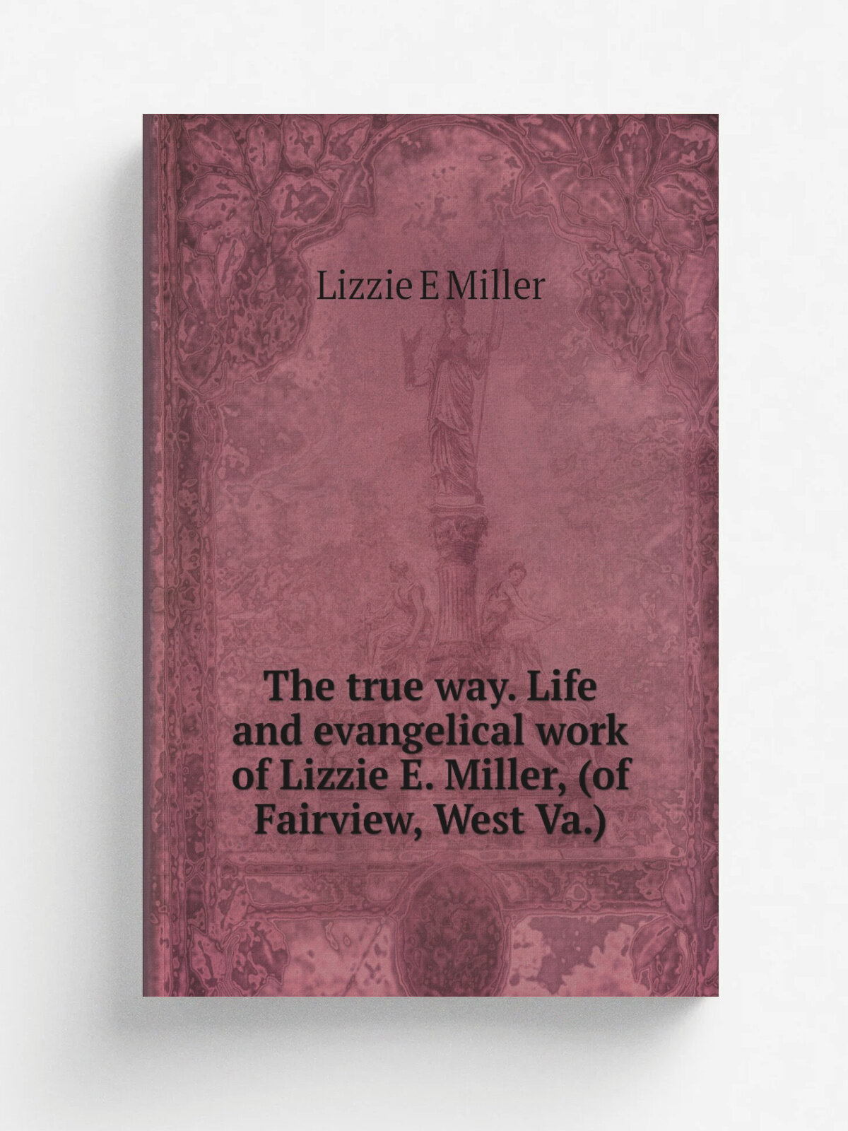 The true way. Life and evangelical work of Lizzie E. Miller, (of Fairview, West Va.)
