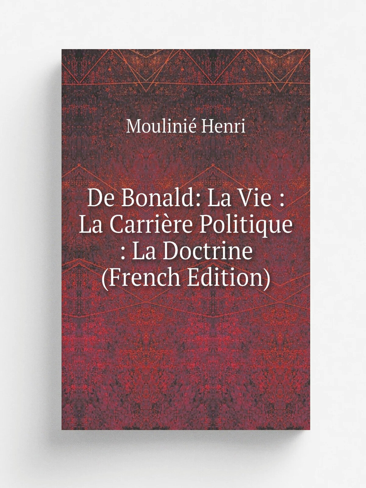 De Bonald: La Vie : La Carri.re Politique : La Doctrine (French Edition) | Moulini. Henri | Репринт